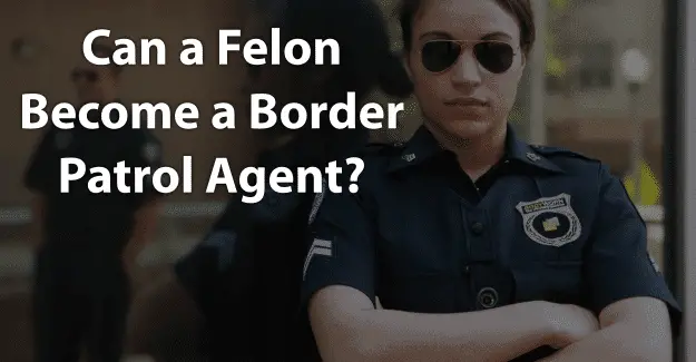 Can A Felon Become A Border Patrol Agent? | Felony Record Hub